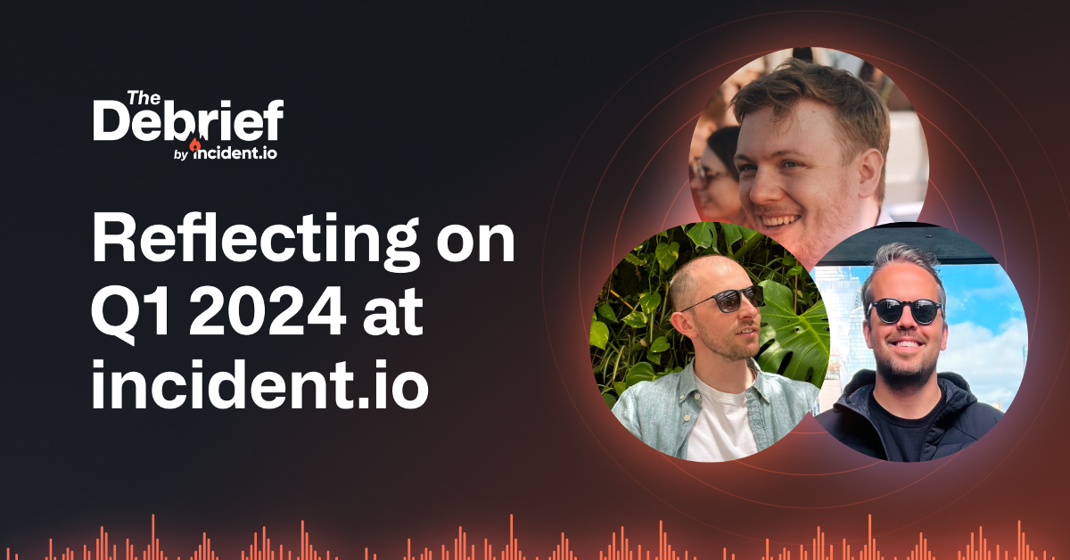 On-call was just the beginning—reflecting on Q1 2024 at incident.io | The Debrief | incident.io